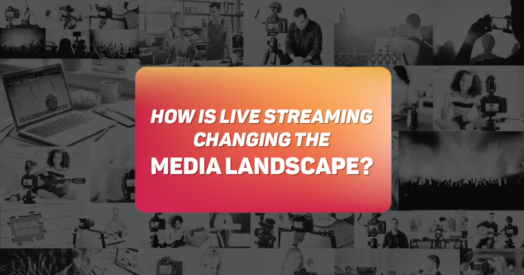 How is Live Streaming Changing the Media Landscape?